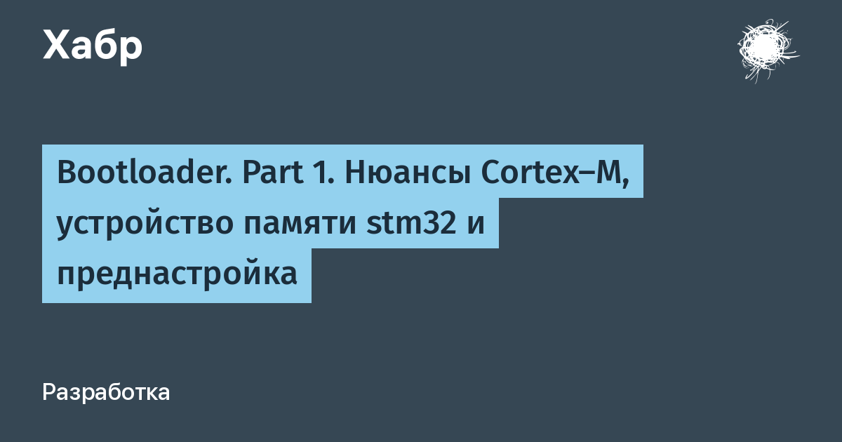 Bootloader. Part 1. Нюансы Cortex-M, устройство памяти stm32 и преднастройка / Хабр